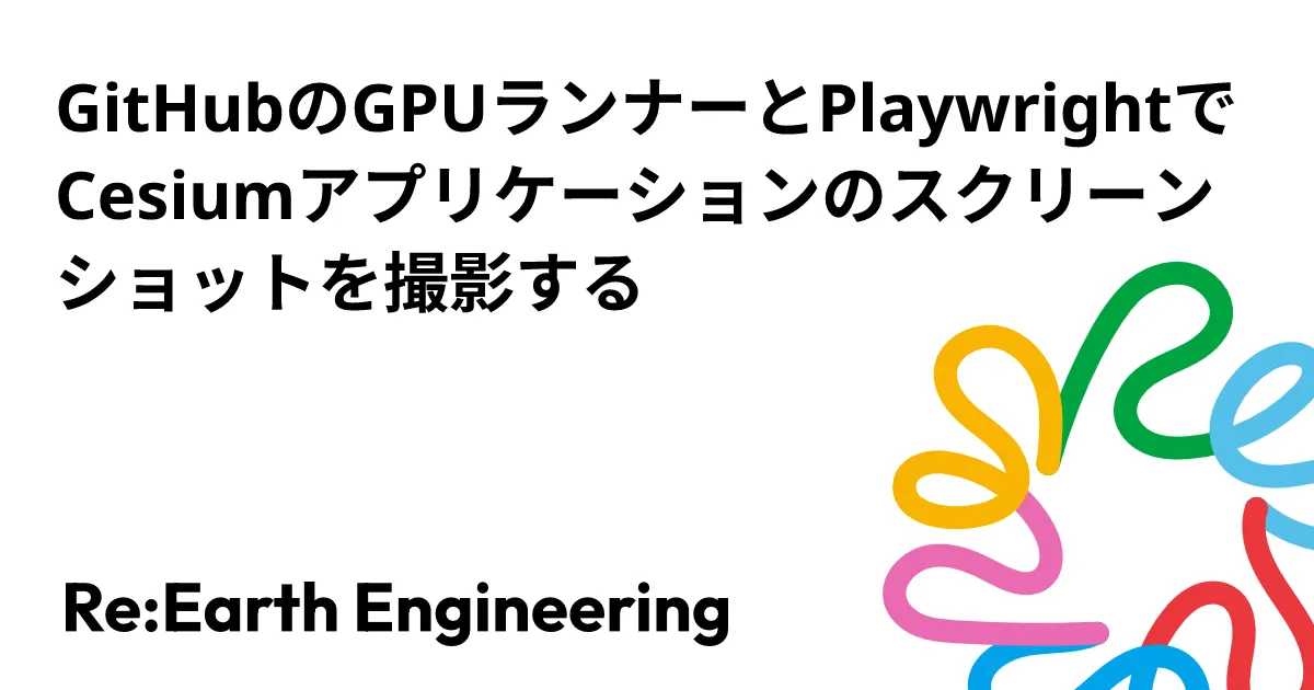 GitHubのGPUランナーとPlaywrightでCesiumアプリケーションのスクリーンショットを撮影する | Re:Earth Engineering